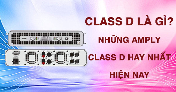 Class D là gì? Những amply class D hay nhất hiện nay